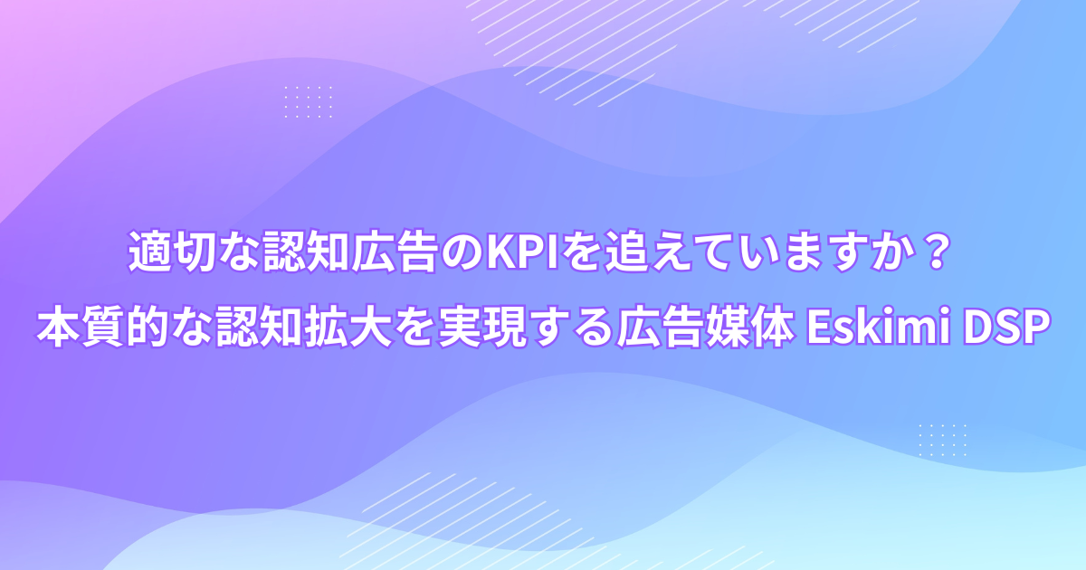 適切な認知広告のKPIを追えていますか？ 認知拡大を実現する最新ディスプレイ広告「Eskimi DSP」｜MarTechLab（マーテックラボ）